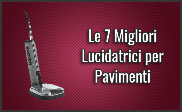 Le 7 Migliori Lucidatrici per Pavimenti (in Marmo) e Parquet - Ottobre 2019
